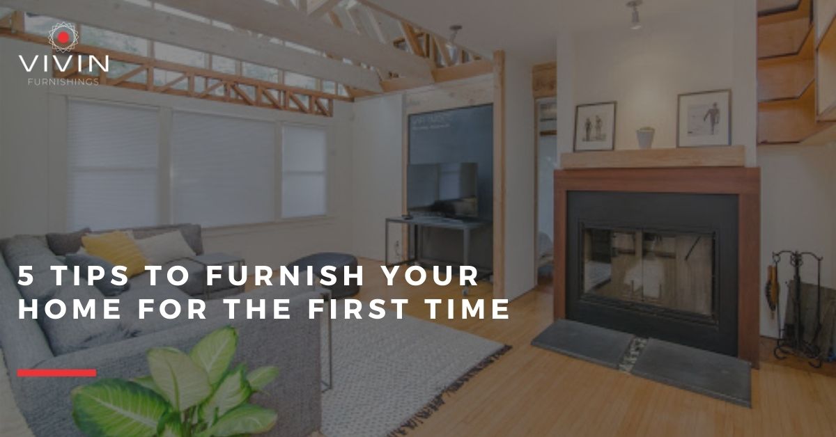 5 Tips To Furnish Your Home For The First Time - Vivin Furnishings